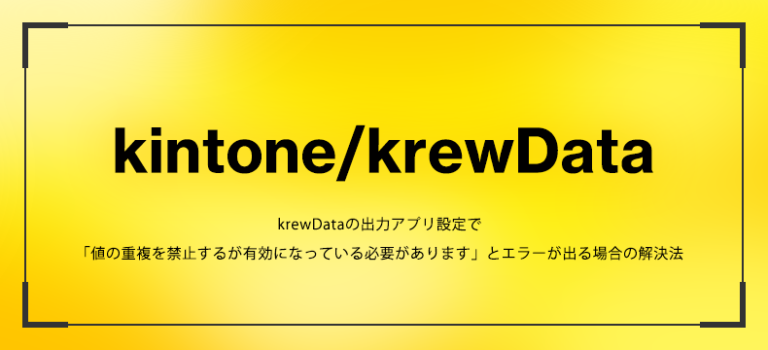 【kintone/krewData】krewDataの出力アプリ設定で「値の重複を禁止するが有効になっている必要があります」とエラーが出る場合の解決法 | Logical Studio Blog